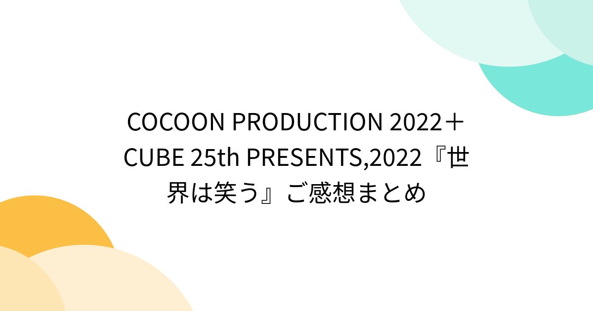 COCOON PRODUCTION 2022＋CUBE 25th PRESENTS,2022『世界は笑う』ご感想まとめ - posfie