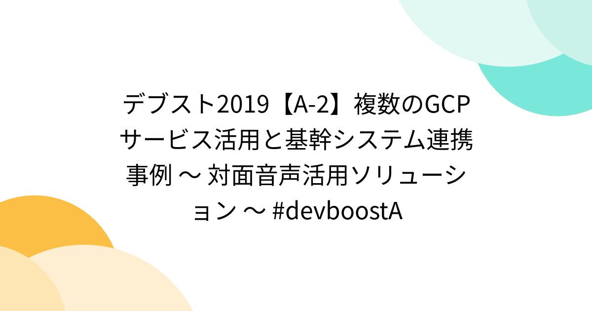 デブスト2019【A-2】複数のGCPサービス活用と基幹システム連携事例 ～ 対面音声活用ソリューション ～ #devboostA - Togetter [トゥギャッター]