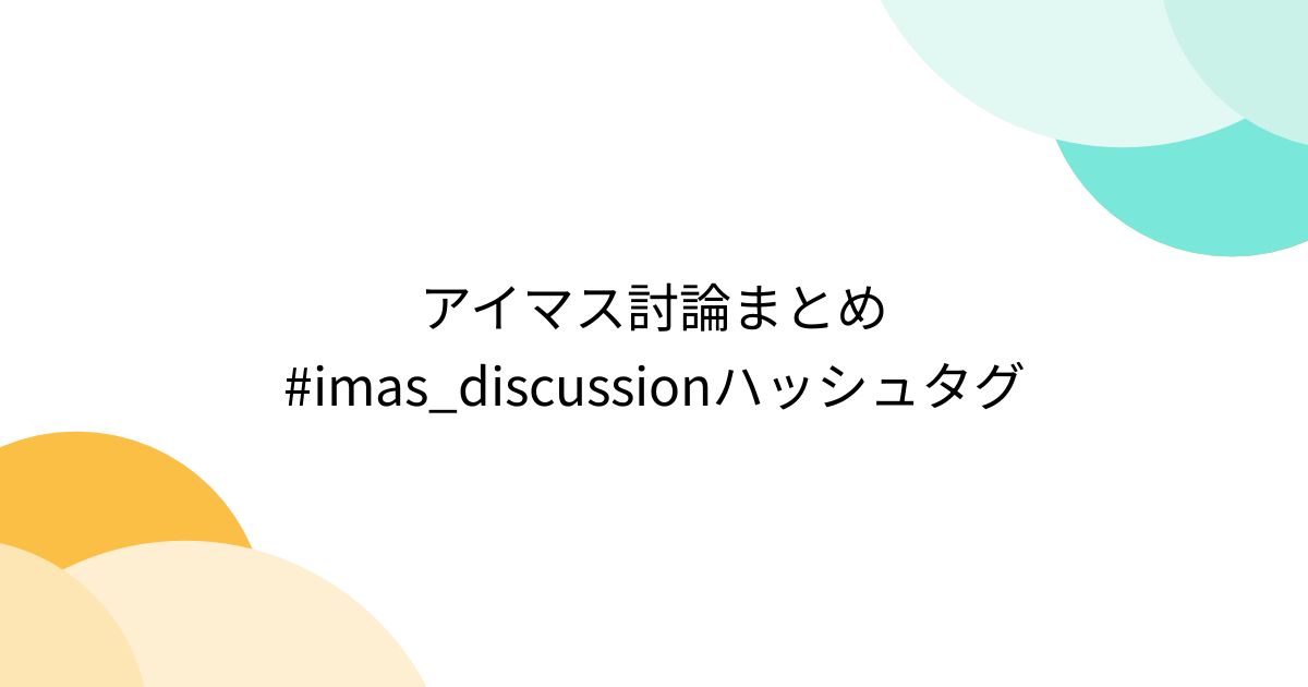 アイマス討論まとめ #imas_discussionハッシュタグ - posfie