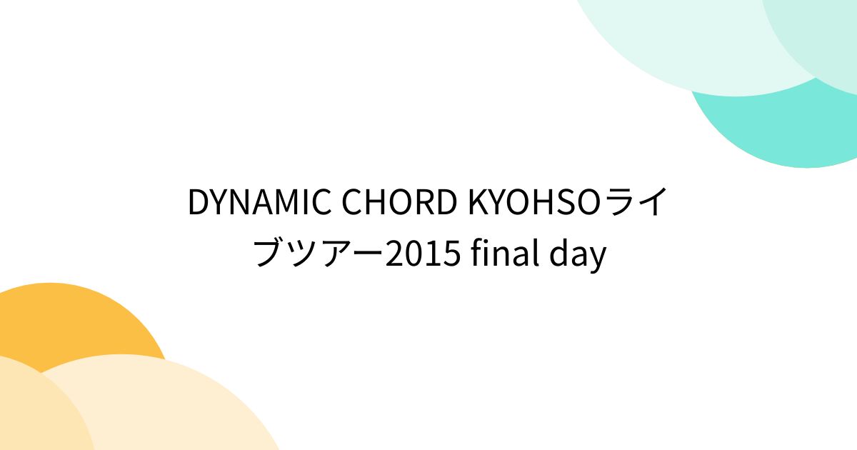DYNAMIC CHORD KYOHSOライブツアー2015 final day - Togetter [トゥギャッター]