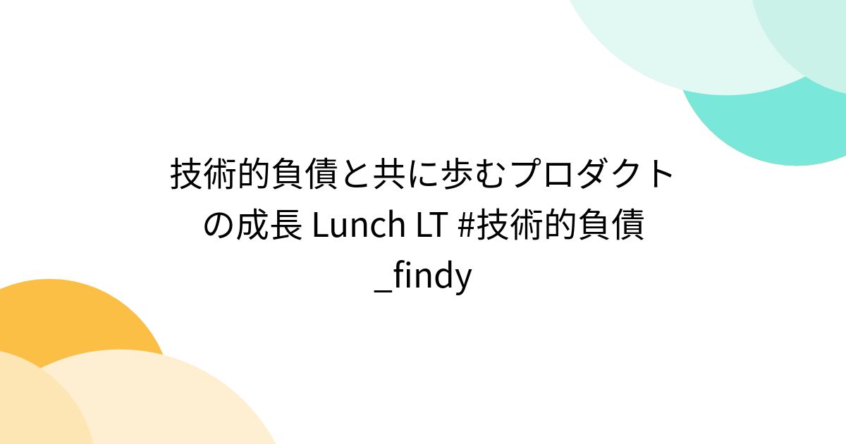技術的負債と共に歩むプロダクトの成長 Lunch LT #技術的負債_findy - Togetter [トゥギャッター]