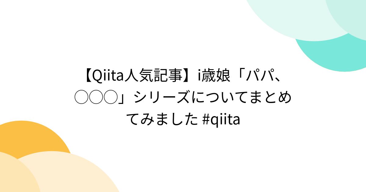 【Qiita人気記事】i歳娘「パパ、 」シリーズについてまとめてみました #qiita - posfie