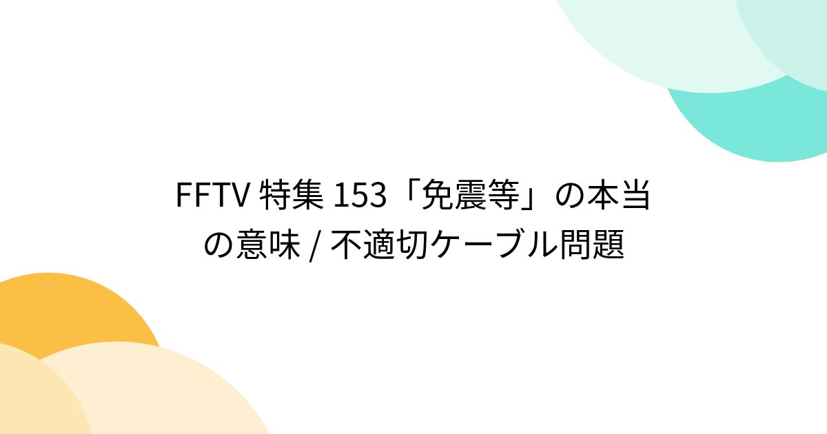 FFTV 特集 153「免震等」の本当の意味 / 不適切ケーブル問題 - posfie