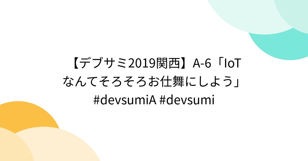 【デブサミ2019関西】A-6「IoTなんてそろそろお仕舞にしよう」 #devsumiA #devsumi - posfie