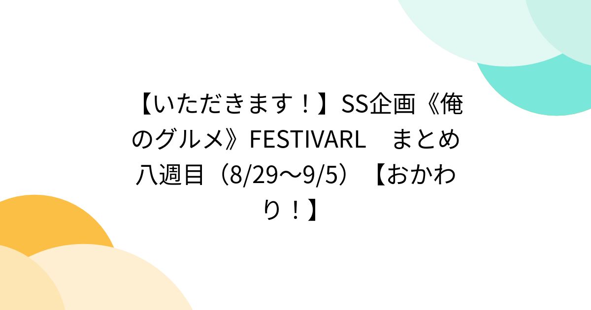 【いただきます！】SS企画《俺のグルメ》FESTIVARL まとめ 八週目（8/29～9/5）【おかわり！】 - posfie