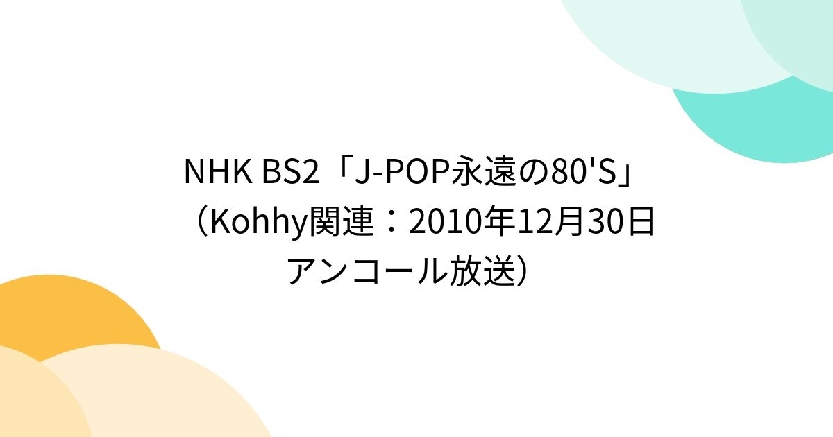 NHK BS2「J-POP永遠の80'S」（Kohhy関連：2010年12月30日アンコール放送） - posfie
