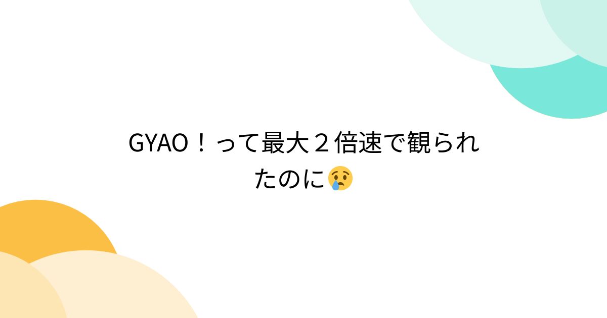GYAO！って最大2倍速で観られたのに😢 (2ページ目) - Togetter [トゥギャッター]