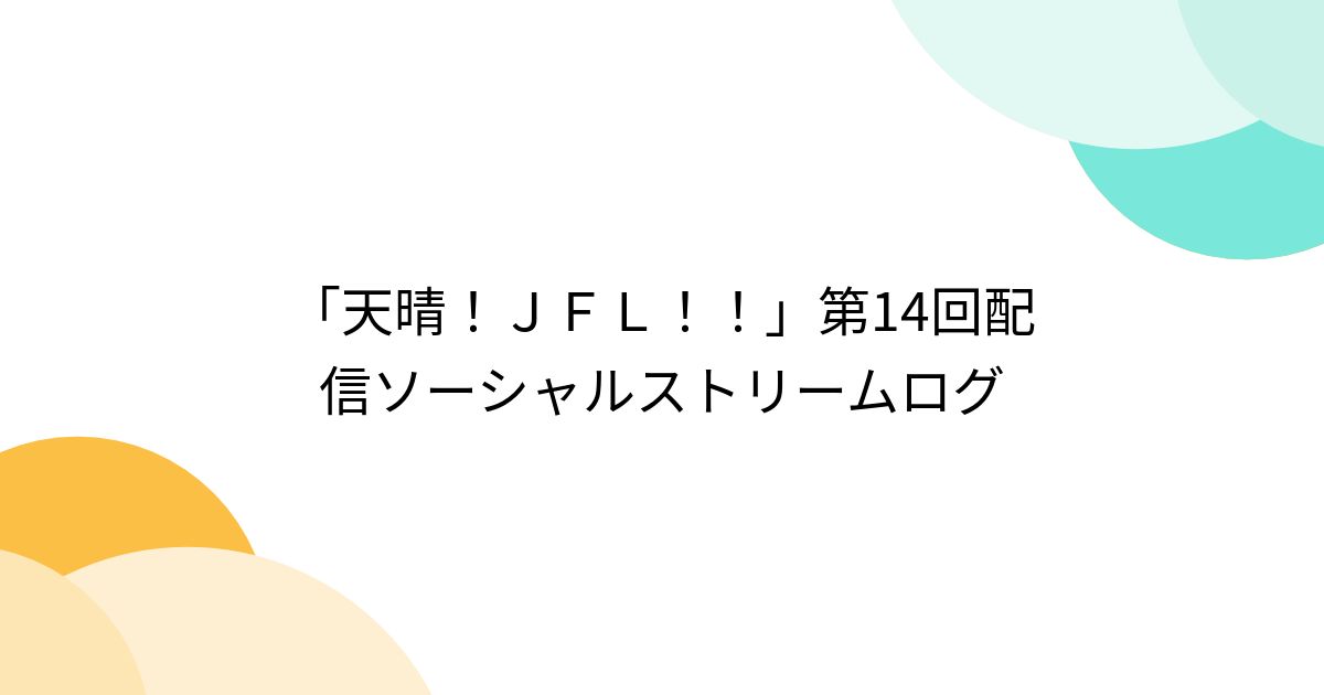 「天晴！JFL！！」第14回配信ソーシャルストリームログ - posfie