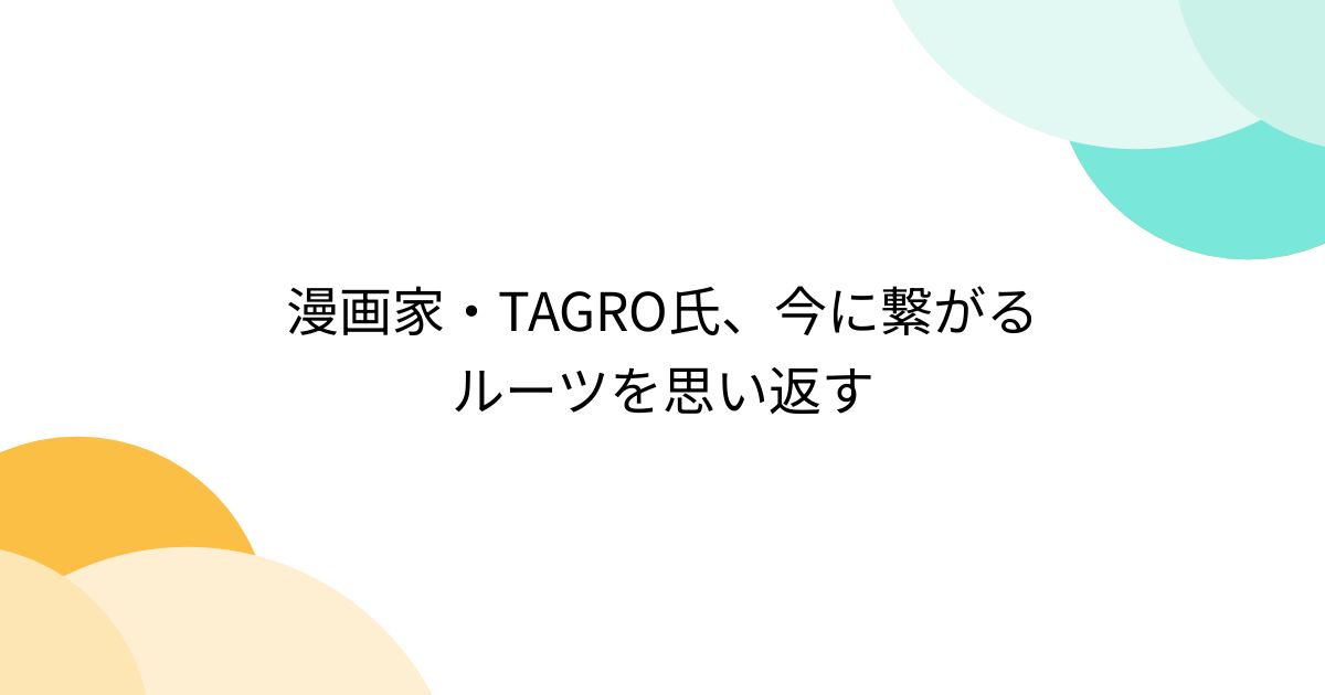 漫画家・TAGRO氏、今に繋がるルーツを思い返す - posfie