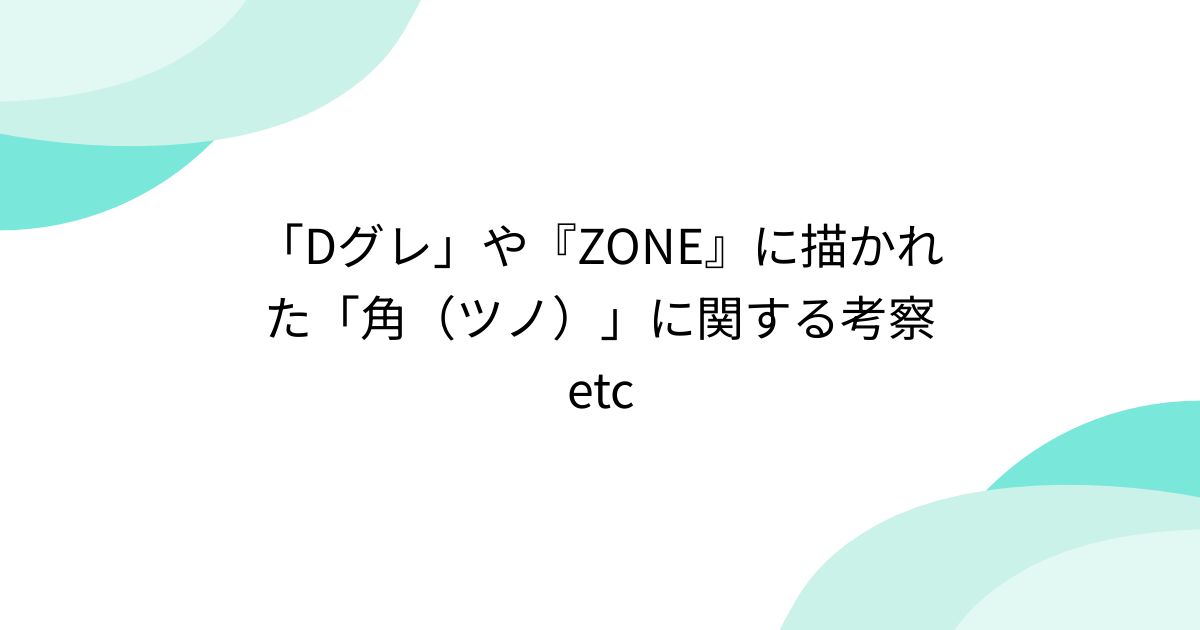 「Dグレ」や『ZONE』に描かれた「角（ツノ）」に関する考察etc - posfie