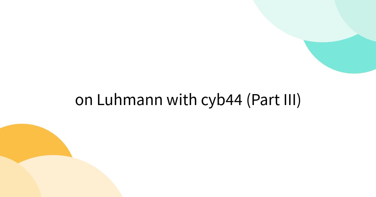 on Luhmann with cyb44 (Part III) - posfie