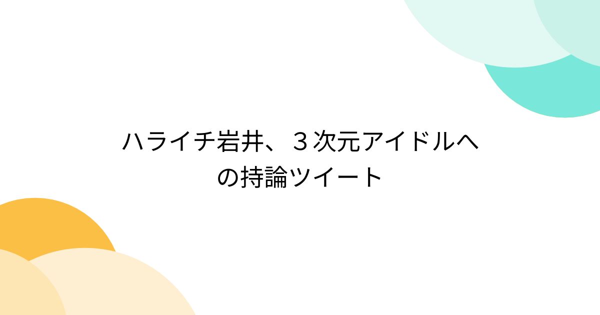 ハライチ岩井、3次元アイドルへの持論ツイート - posfie