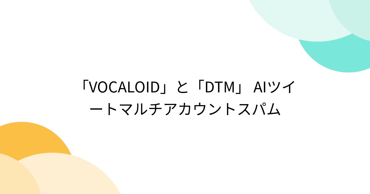 「VOCALOID」と「DTM」 AIツイートマルチアカウントスパム - posfie