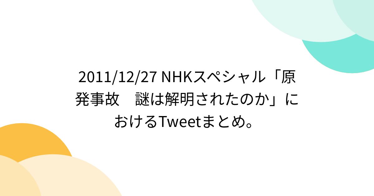 2011/12/27 NHKスペシャル「原発事故 謎は解明されたのか」におけるTweetまとめ。 - Togetter [トゥギャッター]