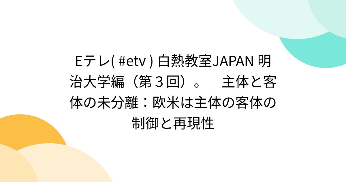 Eテレ( #etv ) 白熱教室JAPAN 明治大学編（第3回）。 主体と客体の未分離：欧米は主体の客体の制御と再現性 - posfie