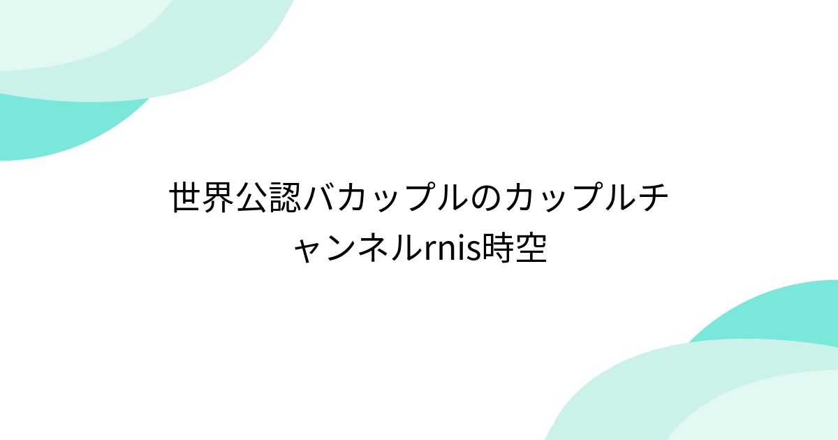 世界公認バカップルのカップルチャンネルrnis時空 - posfie