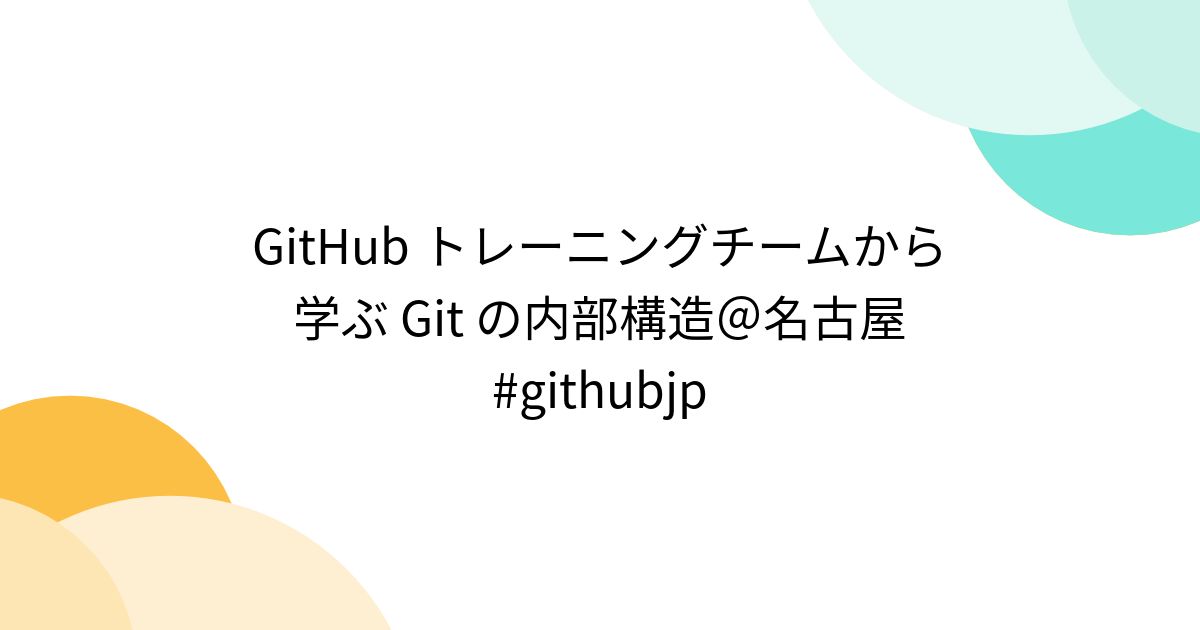 GitHub トレーニングチームから学ぶ Git の内部構造＠名古屋 #githubjp - posfie