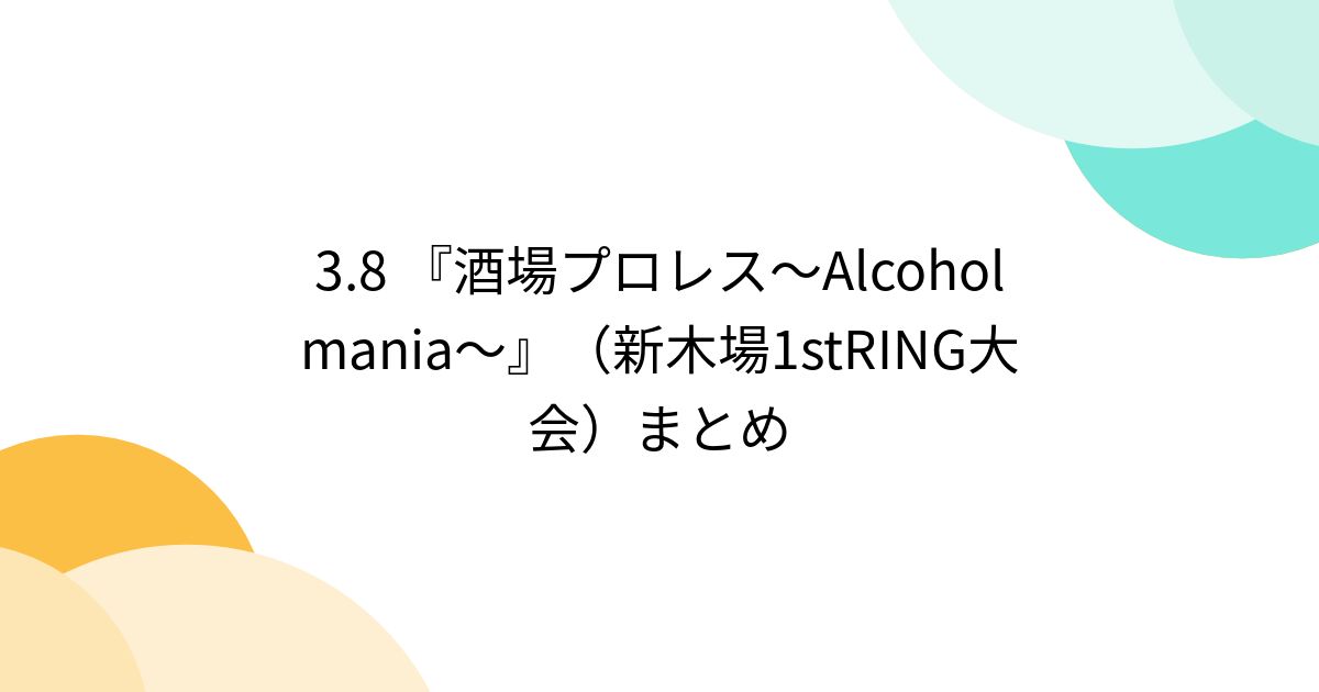 3.8 『酒場プロレス～Alcohol mania～』（新木場1stRING大会）まとめ - posfie