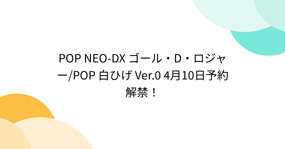 POP NEO-DX ゴール・D・ロジャー/POP 白ひげ Ver.0 4月10日予約解禁！ - posfie