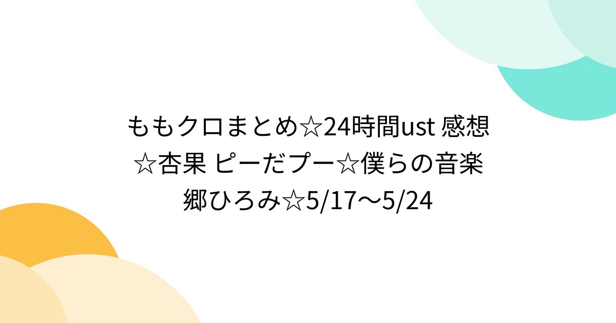 ももクロまとめ☆24時間ust 感想☆杏果 ピーだプー☆僕らの音楽 郷ひろみ☆5/17～5/24 - posfie