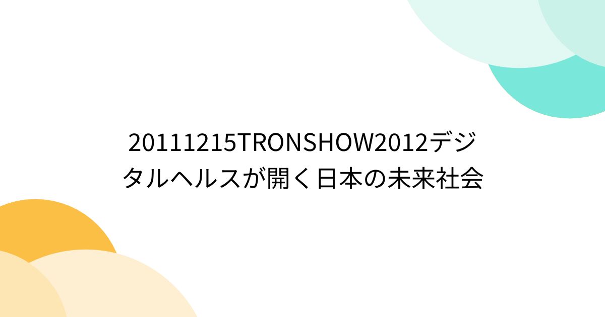 20111215TRONSHOW2012デジタルヘルスが開く日本の未来社会 - Togetter [トゥギャッター]