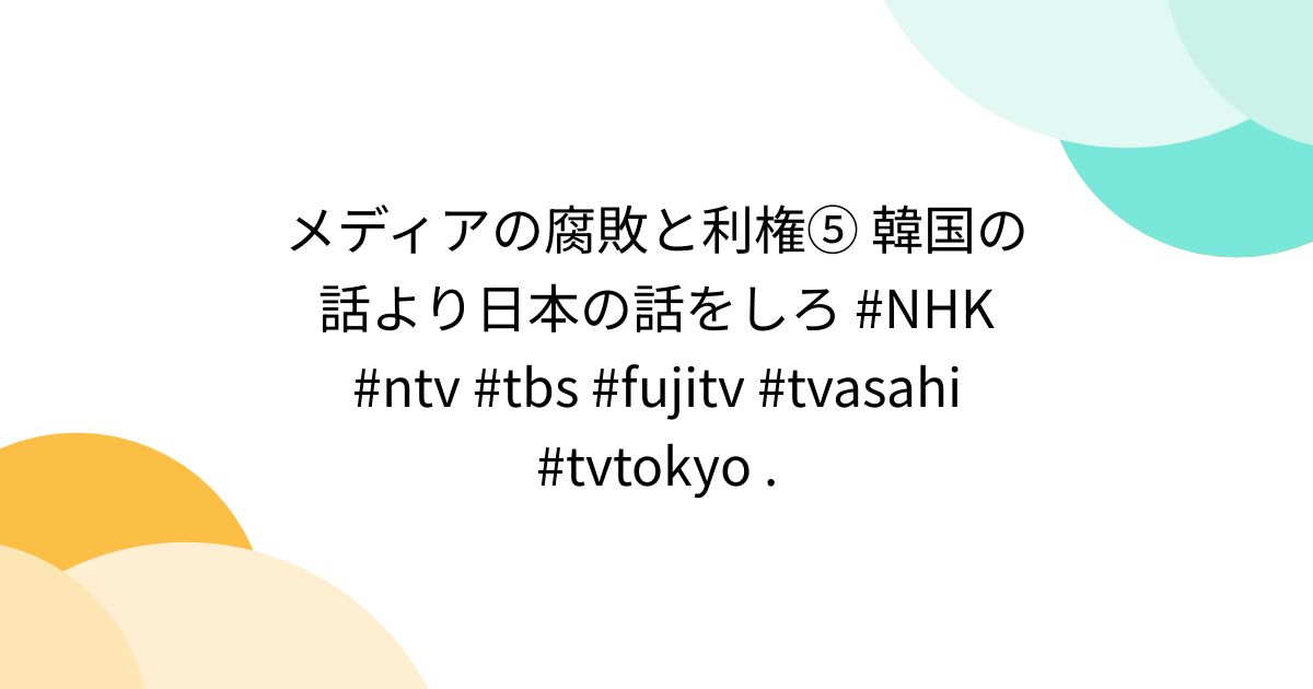メディアの腐敗と利権⑤ 韓国の話より日本の話をしろ #NHK #ntv #tbs #fujitv #tvasahi #tvtokyo . - posfie