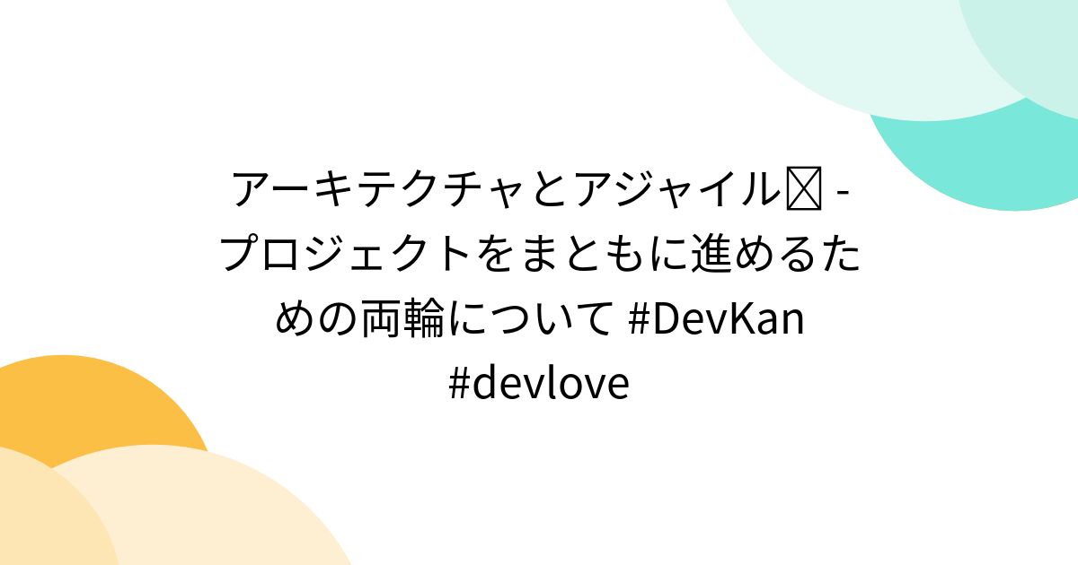アーキテクチャとアジャイル - プロジェクトをまともに進めるための両輪について #DevKan #devlove - Togetter [トゥギャッター]