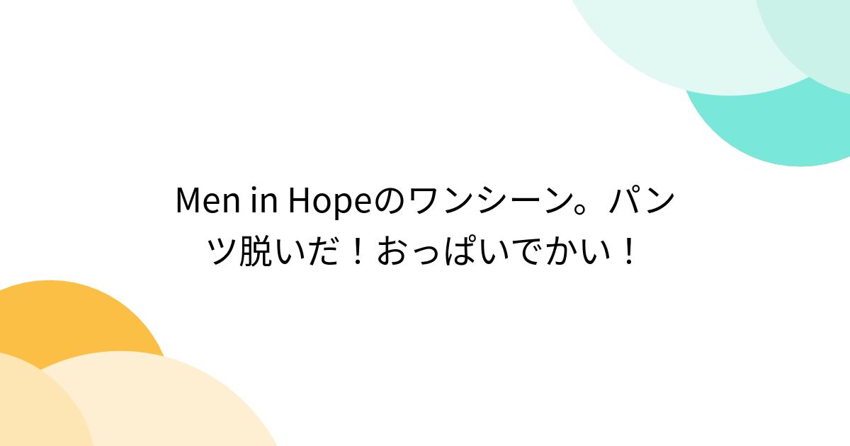 Men in Hopeのワンシーン。パンツ脱いだ！おっぱいでかい！ - posfie