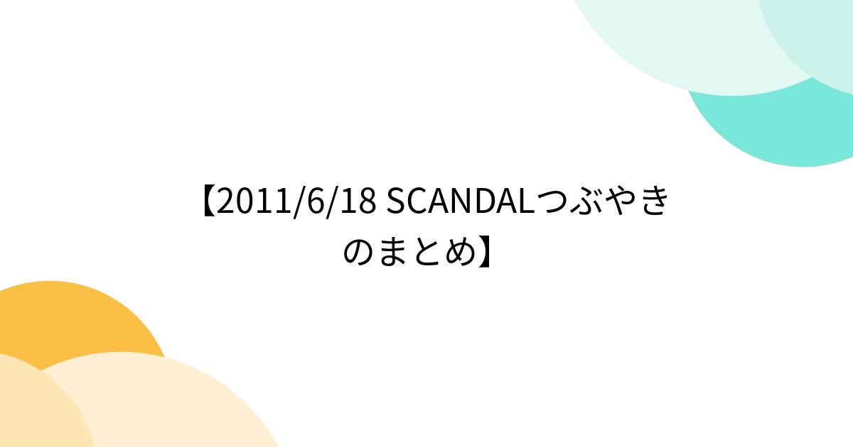 【2011/6/18 SCANDALつぶやきのまとめ】 - posfie