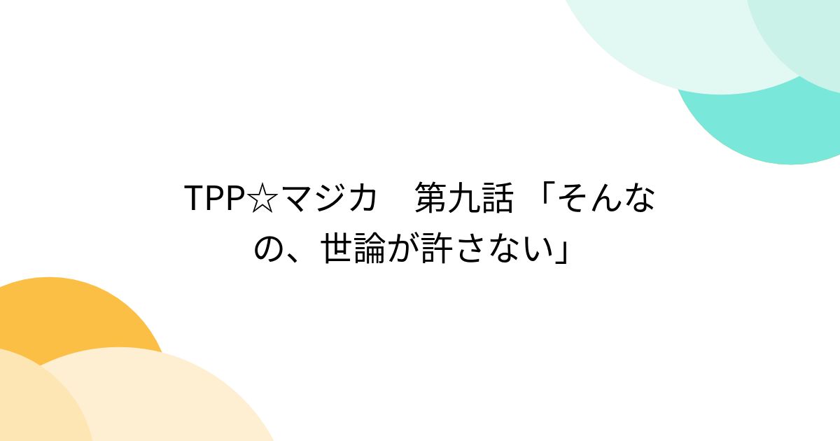 TPP☆マジカ 第九話 「そんなの、世論が許さない」 - posfie