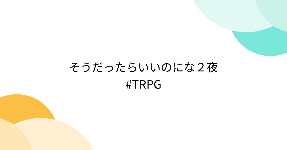 そうだったらいいのにな2夜 #TRPG - posfie
