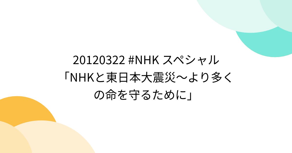 20120322 #NHK スペシャル「NHKと東日本大震災～より多くの命を守るために」 (2ページ目) - Togetter [トゥギャッター]