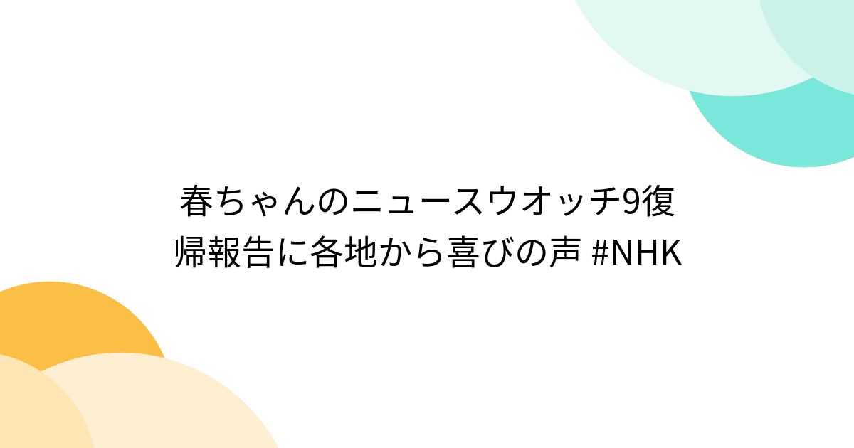春ちゃんのニュースウオッチ9復帰報告に各地から喜びの声 #NHK (2ページ目) - Togetter [トゥギャッター]