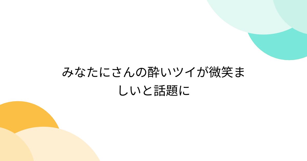 みなたにさんの酔いツイが微笑ましいと話題に - posfie