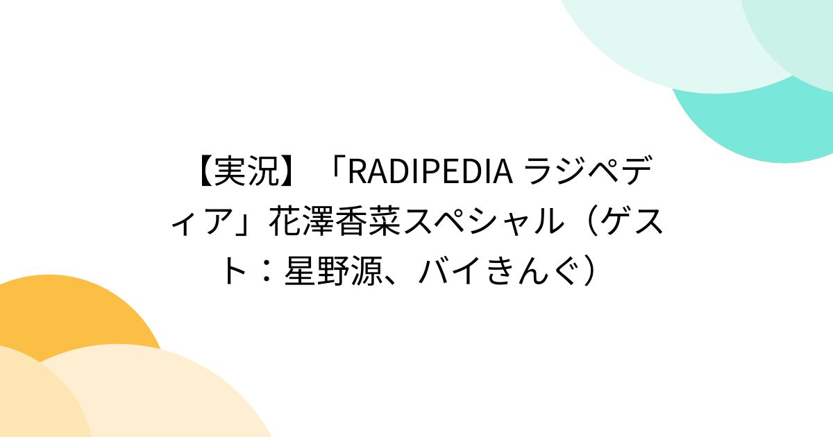 【実況】「RADIPEDIA ラジペディア」花澤香菜スペシャル（ゲスト：星野源、バイきんぐ） - posfie