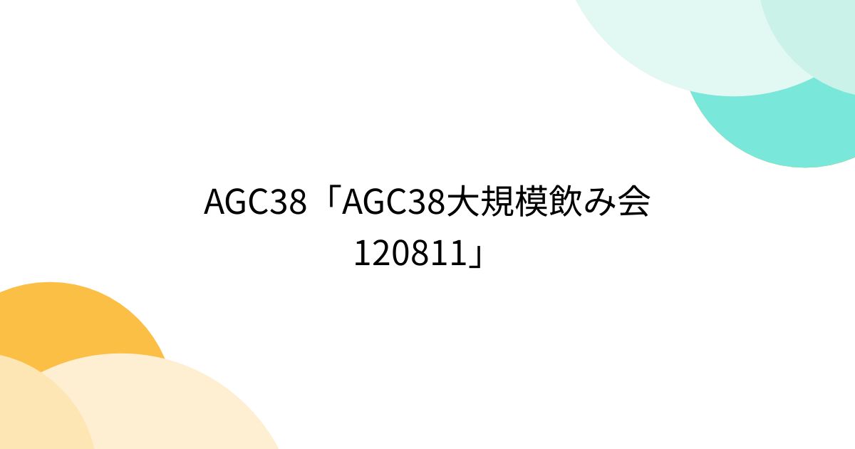 AGC38「AGC38大規模飲み会120811」 - Togetter [トゥギャッター]