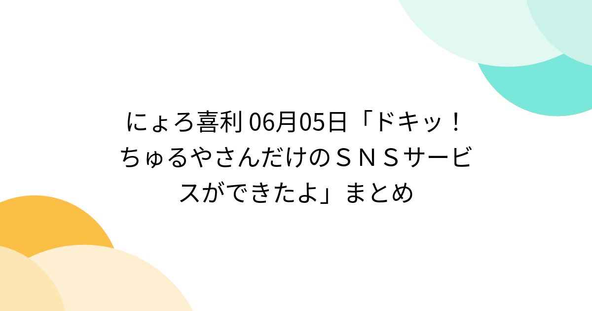 にょろ喜利 06月05日「ドキッ！ちゅるやさんだけのSNSサービスができたよ」まとめ - posfie