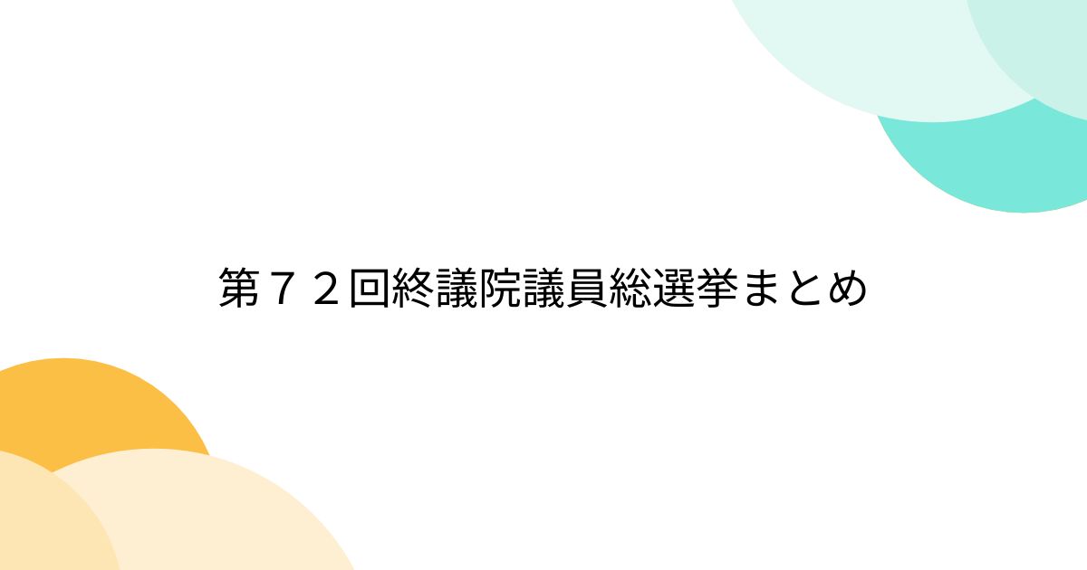 第72回終議院議員総選挙まとめ - posfie