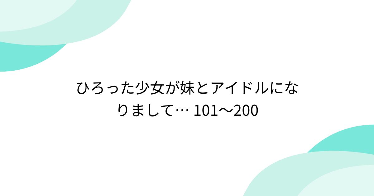 ひろった少女が妹とアイドルになりまして… 101〜200 - posfie