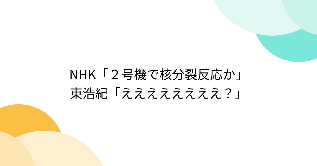 NHK「2号機で核分裂反応か」 東浩紀「ええええええええ？」 - posfie