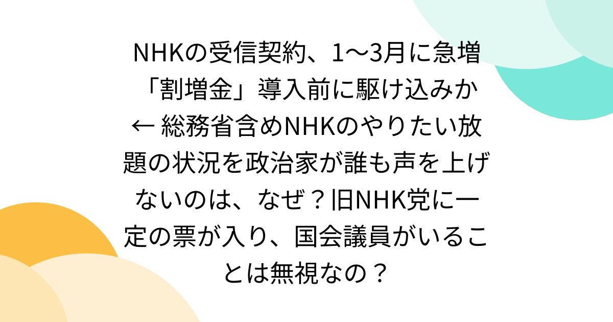 NHKの受信契約、1～3月に急増 「割増金」導入前に駆け込みか ← 総務省含めNHKのやりたい放題の状況を政治家が誰も声を上げないのは、なぜ？旧NHK党に一定の票が入り、国会議員がいることは ...