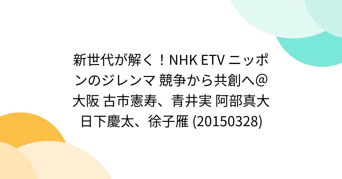 新世代が解く！NHK ETV ニッポンのジレンマ 競争から共創へ＠大阪 古市憲寿、青井実 阿部真大 日下慶太、徐子雁 (20150328) - posfie
