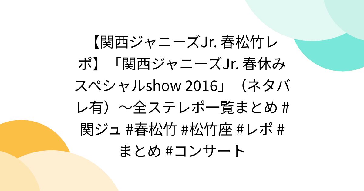 【関西ジャニーズJr. 春松竹レポ】「関西ジャニーズJr. 春休みスペシャルshow 2016」（ネタバレ有）〜全ステレポ一覧まとめ #関ジュ #春松竹 #松竹座 #レポ #まとめ ...