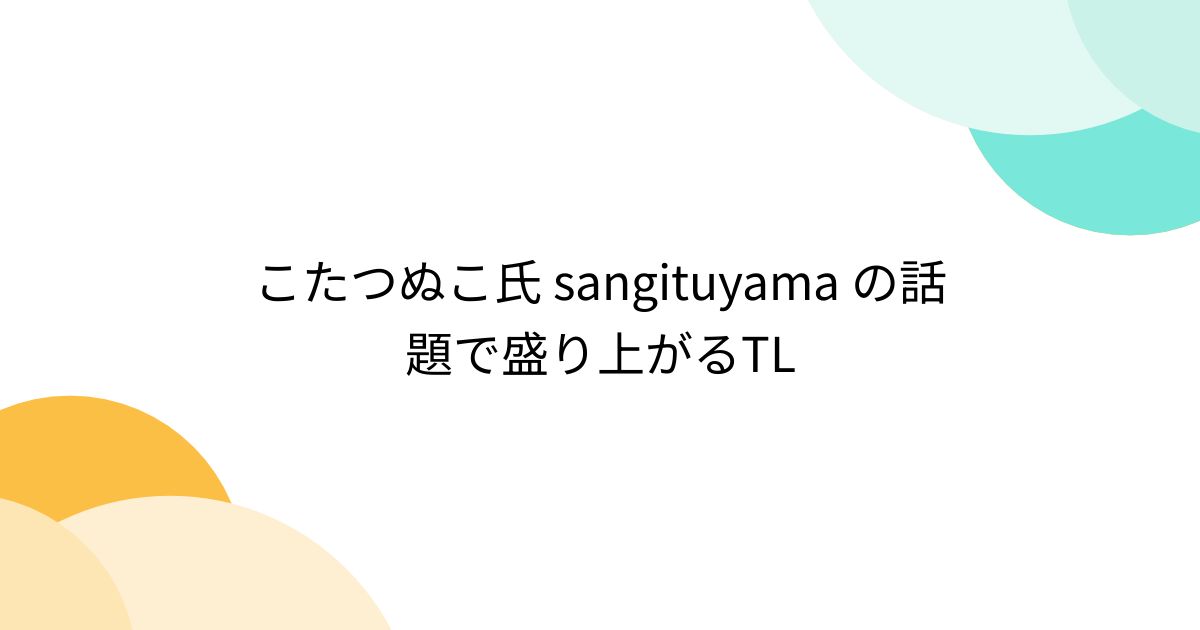 こたつぬこ氏 sangituyama の話題で盛り上がるTL - posfie