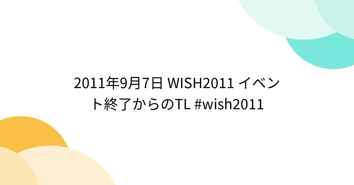 2011年9月7日 WISH2011 イベント終了からのTL #wish2011 - posfie