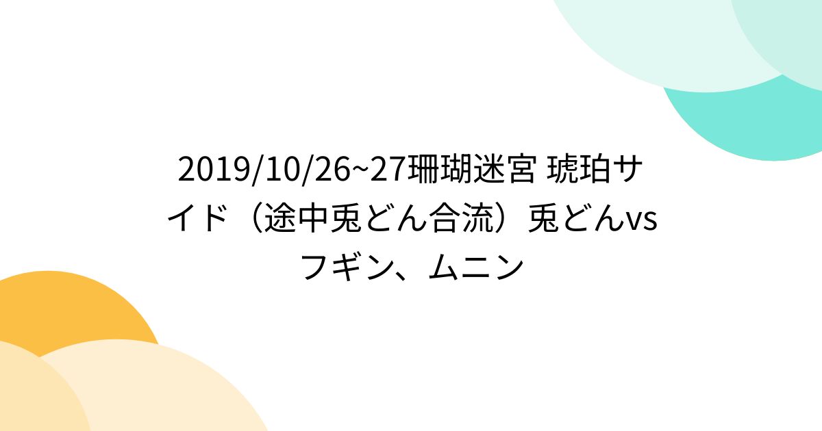 2019/10/26~27珊瑚迷宮 琥珀サイド（途中兎どん合流）兎どんvsフギン、ムニン - posfie