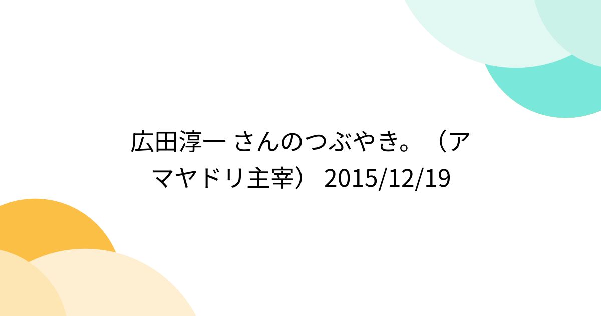広田淳一 さんのつぶやき。（アマヤドリ主宰） 2015/12/19 - posfie
