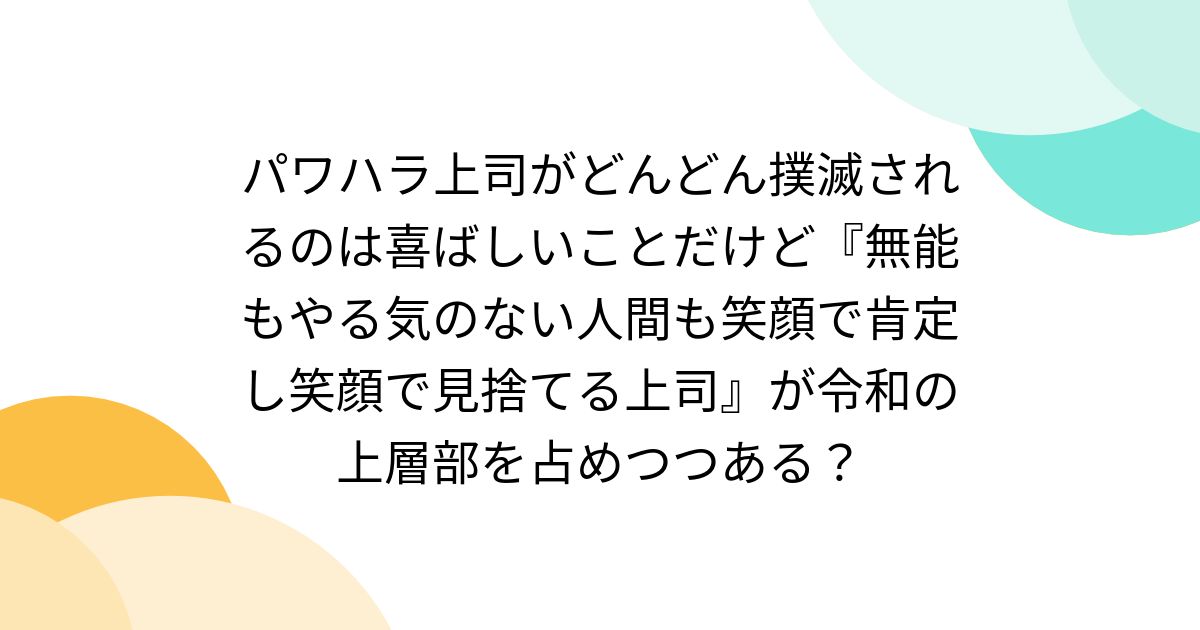 [B! oooooo] パワハラ上司がどんどん撲滅されるのは喜ばしいことだけど『無能もやる気のない人間も笑顔で肯定し笑顔で見捨てる上司』が令和の上層部を占めつつある？