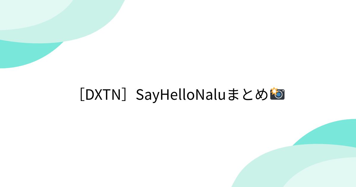 [DXTN]SayHelloNaluまとめ📸 - min.t (ミント)