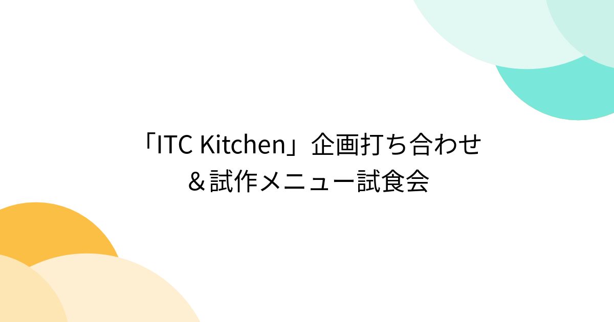 「ITC Kitchen」企画打ち合わせ＆試作メニュー試食会 - posfie
